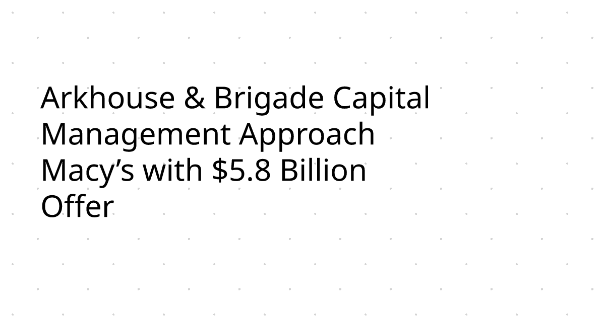 Arkhouse & Brigade Capital Management Approach Macy’s with $5.8 Billion ...