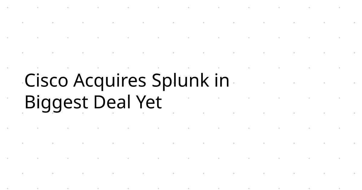 Cisco Acquires Splunk in Biggest Deal Yet