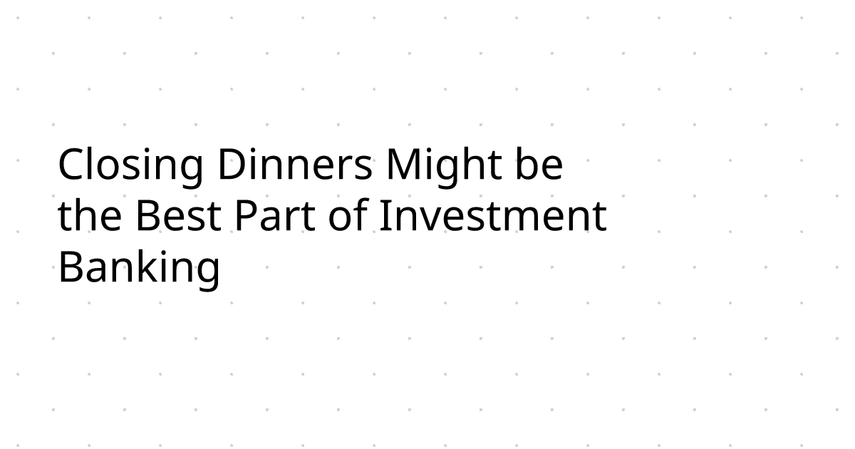 Closing Dinners Might be the Best Part of Investment Banking