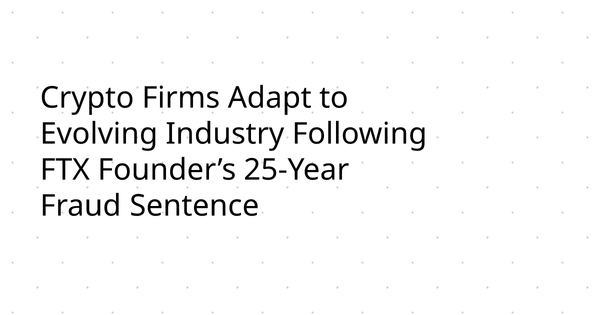 Crypto Firms Adapt to Evolving Industry Following FTX Founder’s 25-Year ...