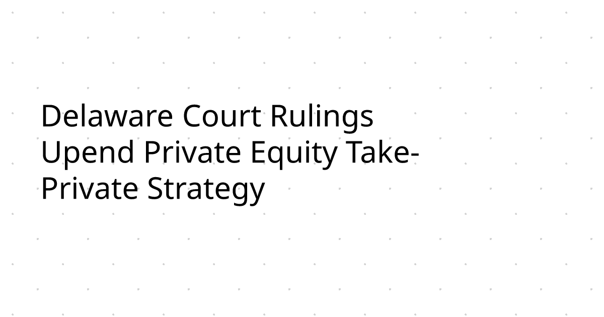 Delaware Court Rulings Upend Private Equity Take-Private Strategy