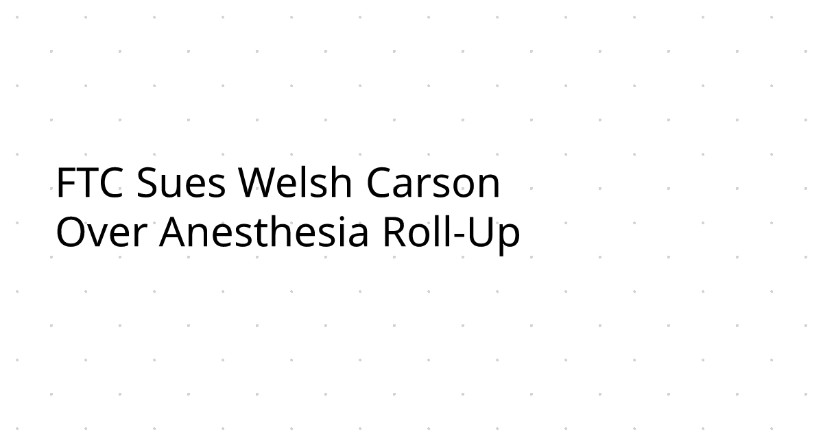 FTC Sues Welsh Carson Over Anesthesia Roll-Up