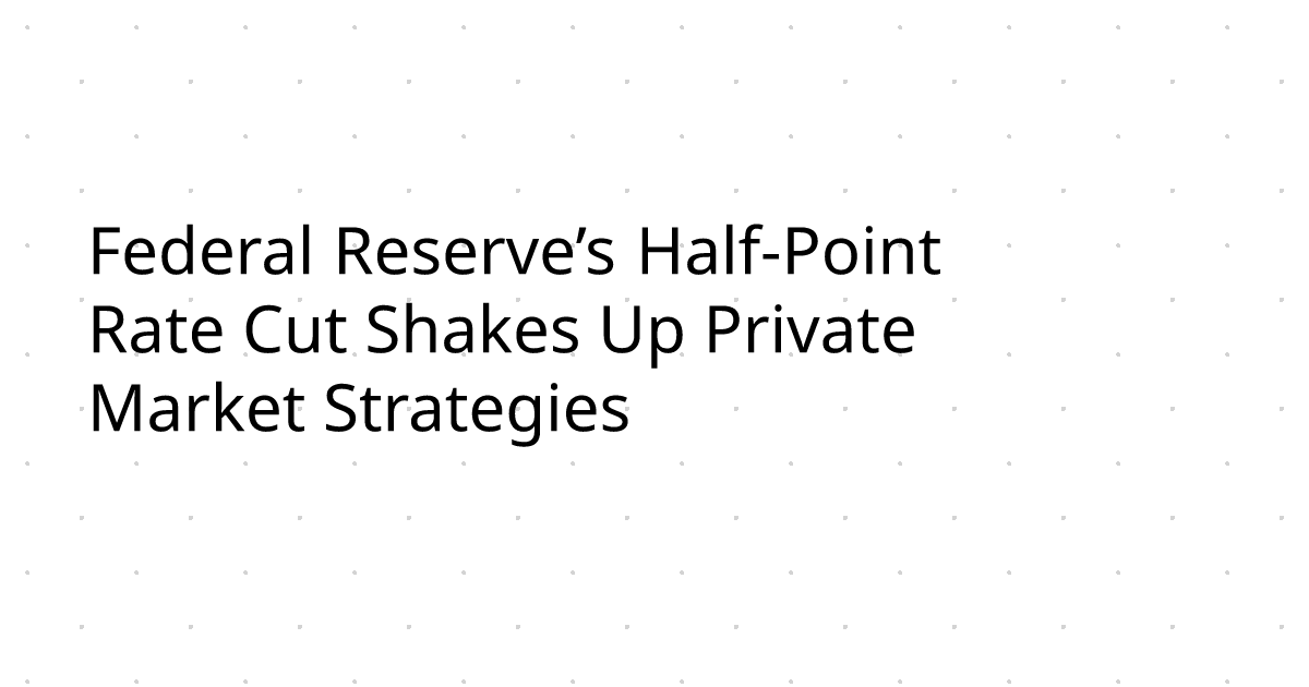 Federal Reserve’s Half-Point Rate Cut Shakes Up Private Market Strategies
