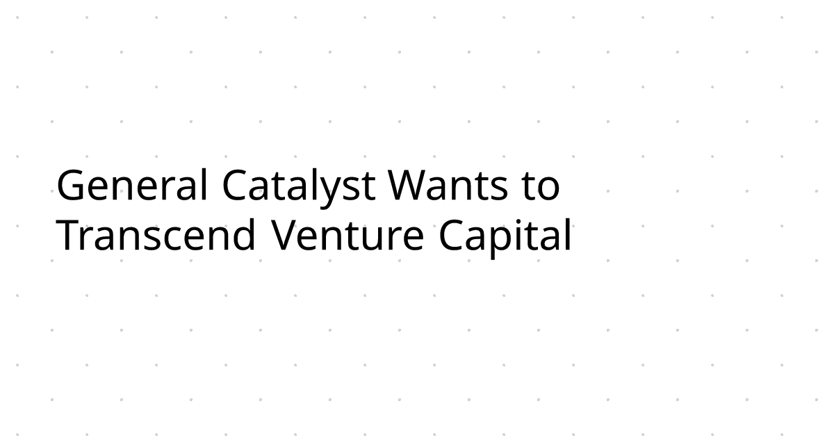 General Catalyst Wants to Transcend Venture Capital