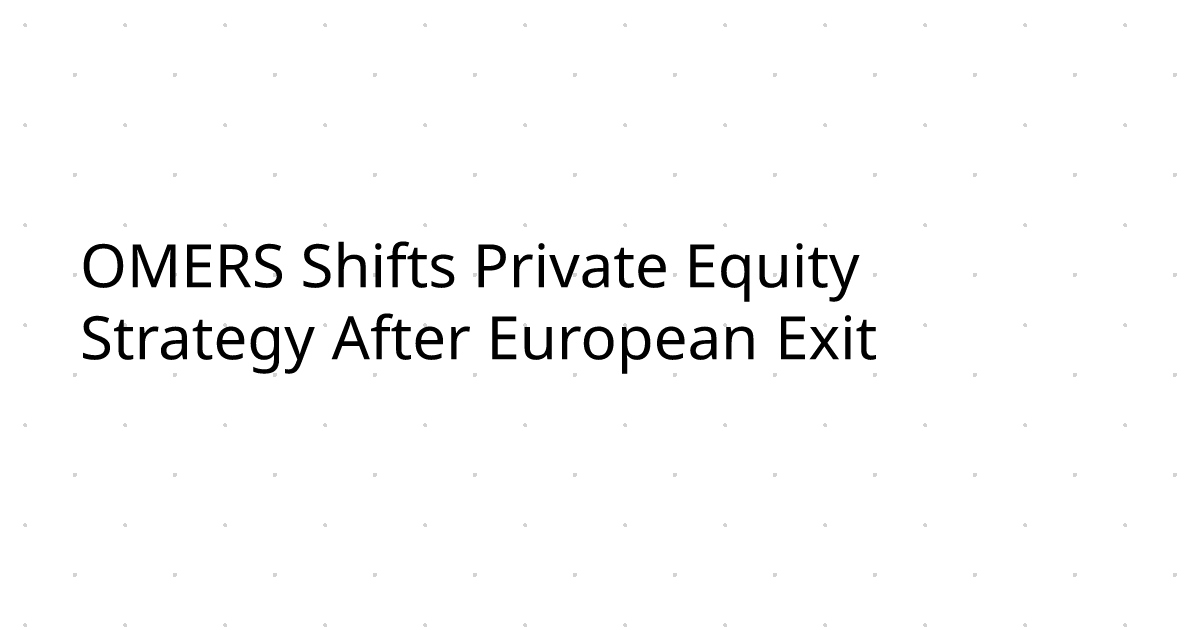 OMERS Shifts Private Equity Strategy After European Exit