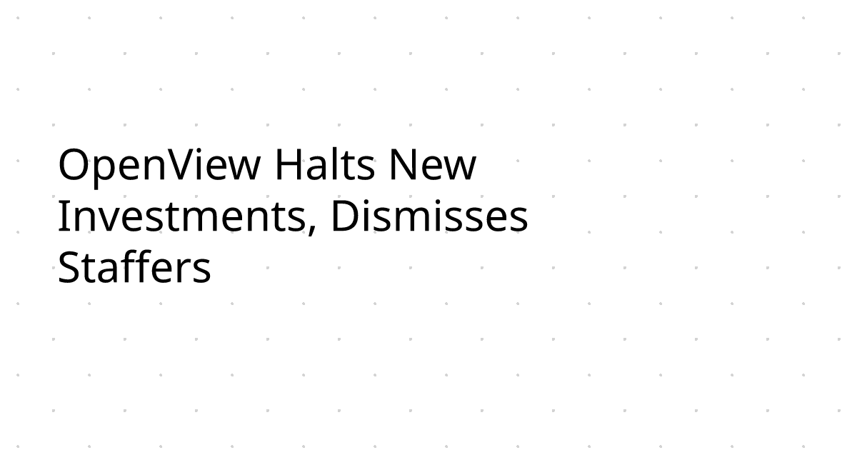 OpenView Halts New Investments, Dismisses Staffers
