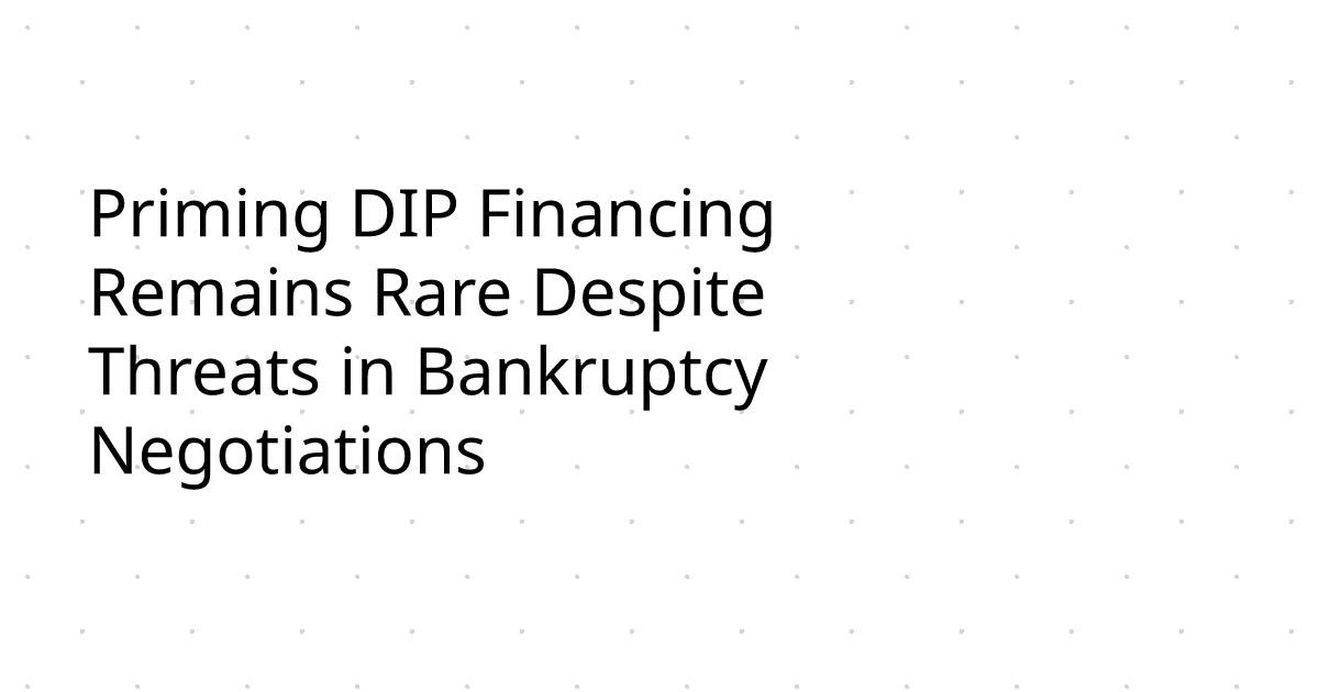 Priming DIP Financing Remains Rare Despite Threats in Bankruptcy ...