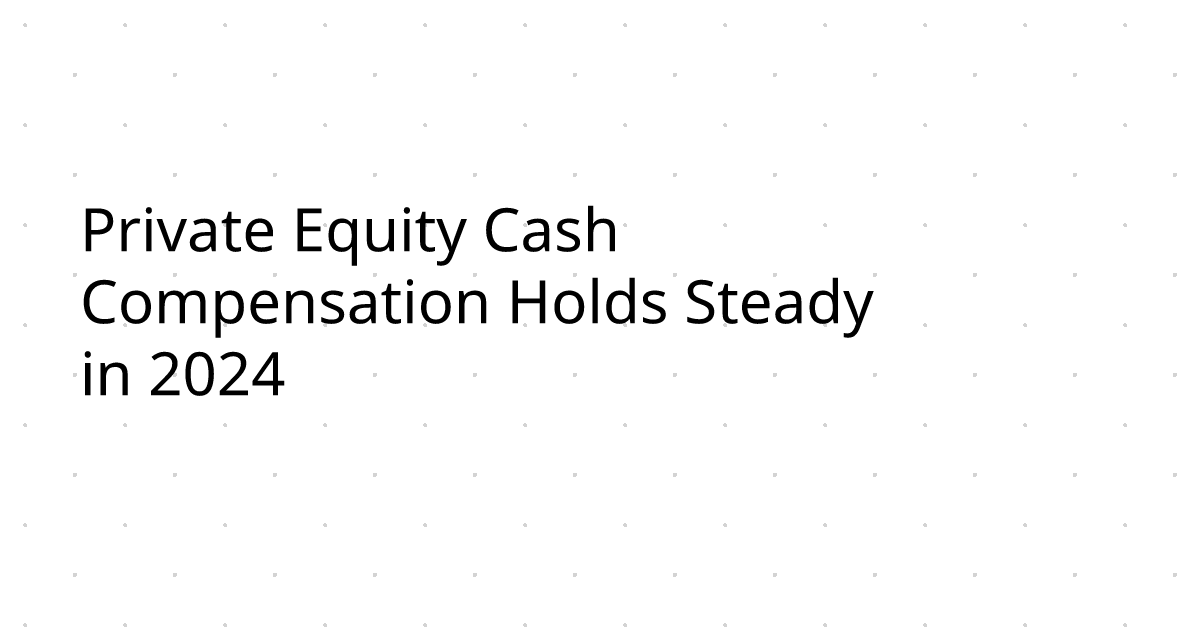 Private Equity Cash Compensation Holds Steady in 2024