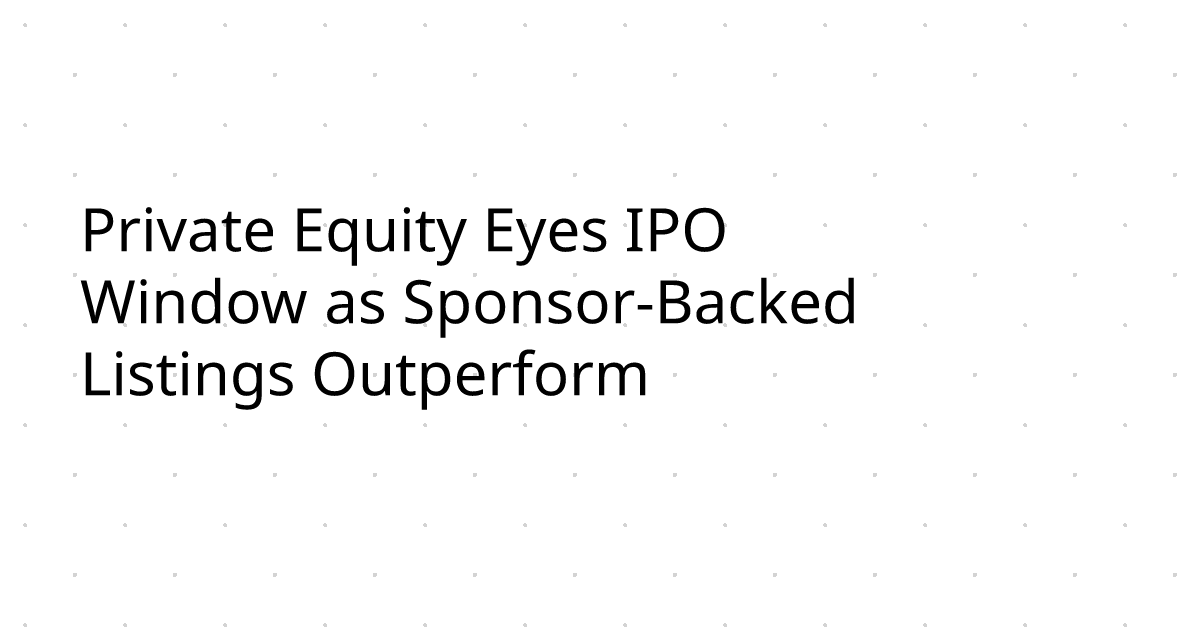 Private Equity Eyes IPO Window as Sponsor-Backed Listings Outperform