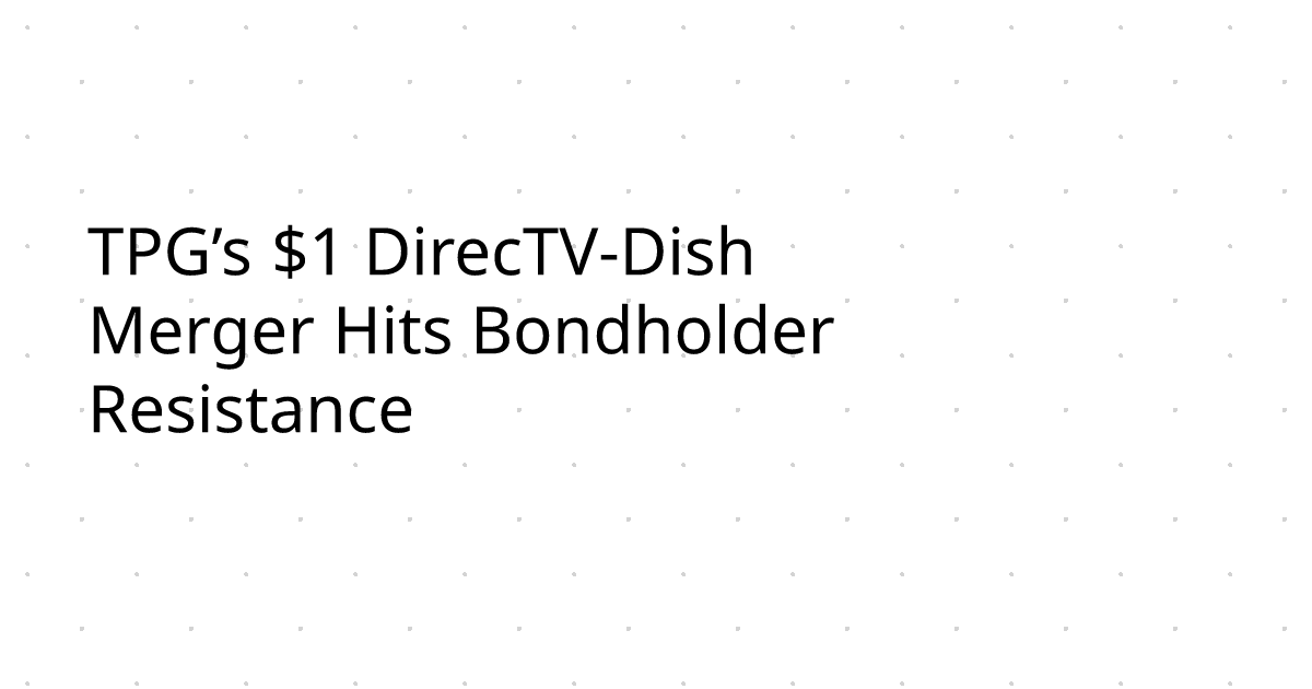 TPG’s $1 DirecTV-Dish Merger Hits Bondholder Resistance