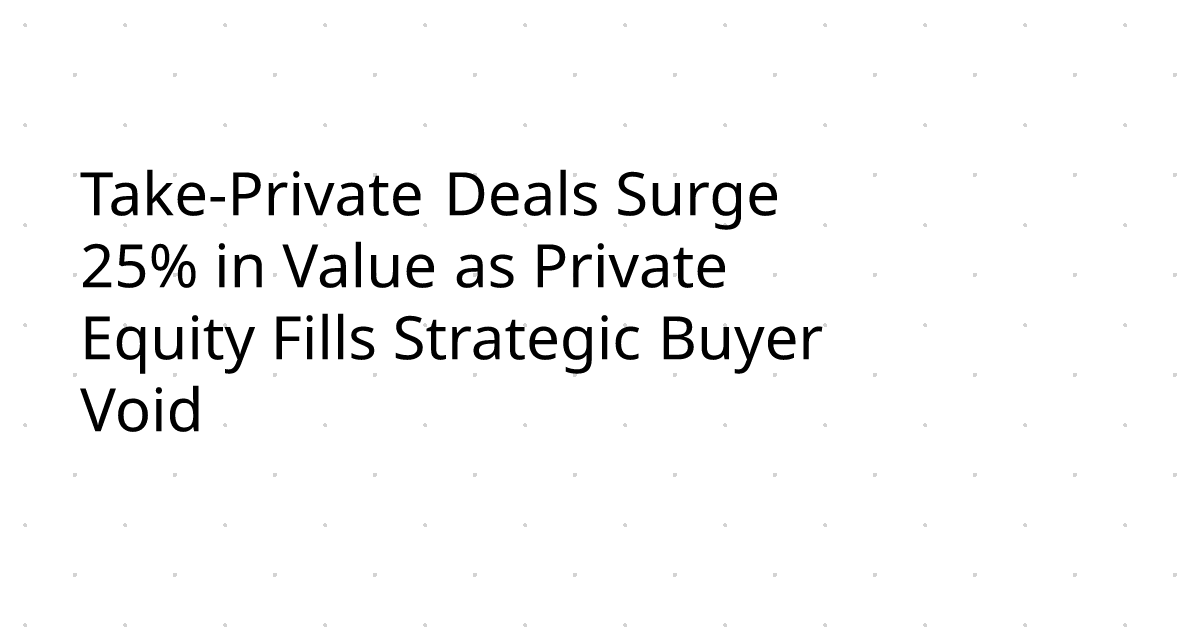 Take-Private Deals Surge 25% in Value as Private Equity Fills Strategic ...