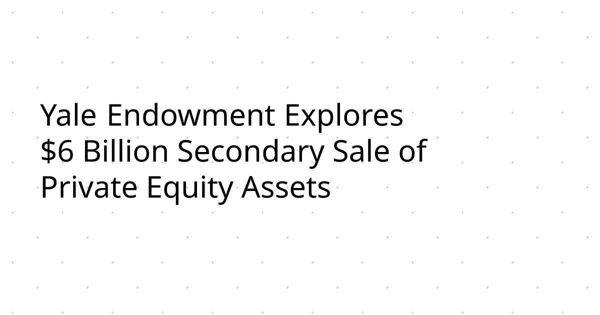 Yale Endowment Explores $6 Billion Secondary Sale of Private Equity Assets